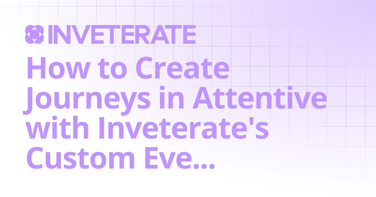 How to Create Journeys in Attentive with Inveterate's Custom Events ...